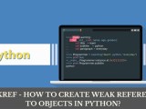 Weakref How To Create Weak References To Objects In Python